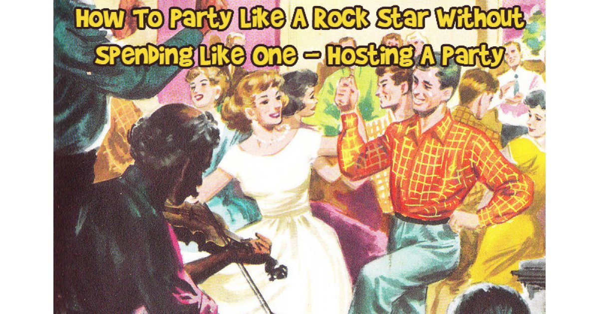 How To Party Like A Rock Star Without Spending Like One - Hosting A Party